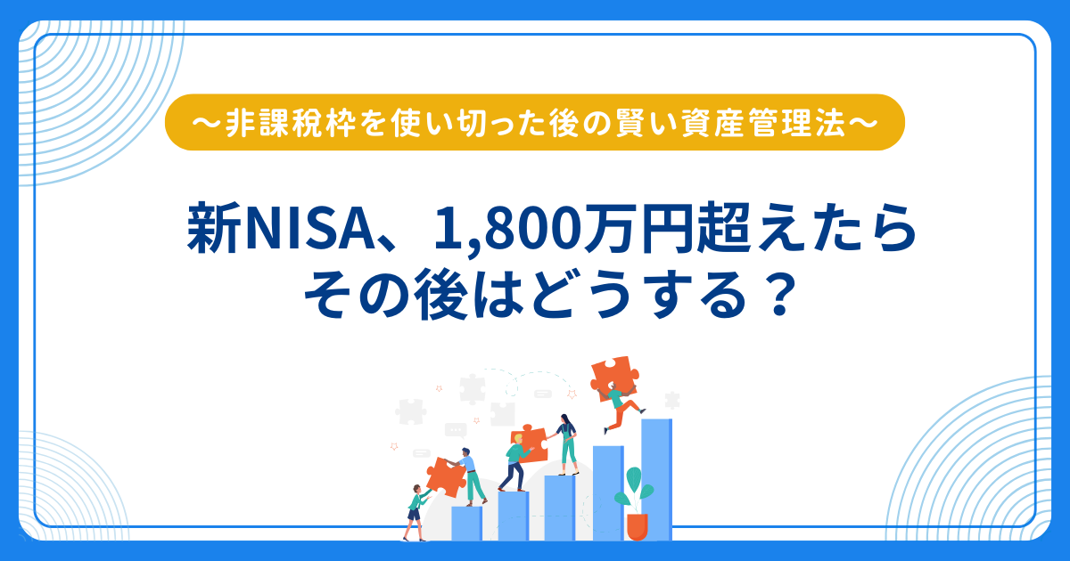 新NISA、1,800万円超えたらその後はどうする？非課税枠を使い切った後の賢い資産管理法 - アドバイザーナビのNISAメディア
